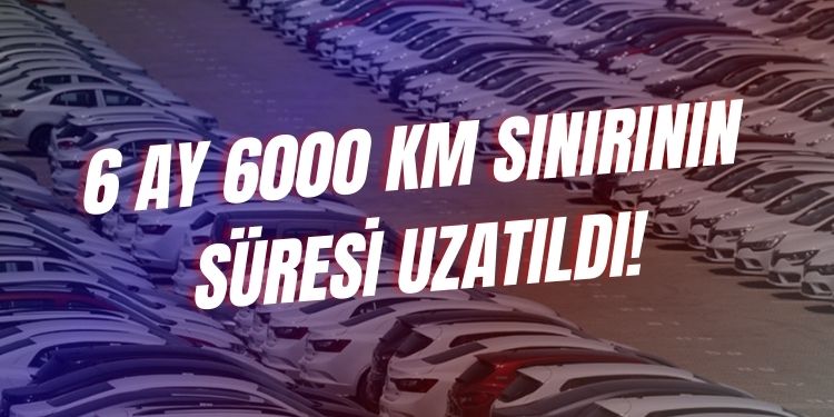 6 ay 6000 km şartı uzatıldı, araç satacaklar dikkat!